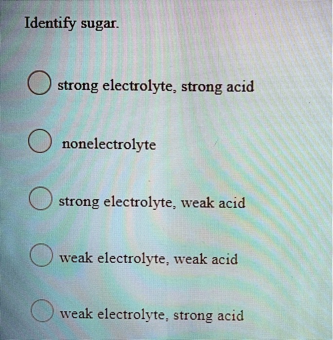 SOLVED: Identify sugar strong electrolyte; strong acid nonelectrolyte ...