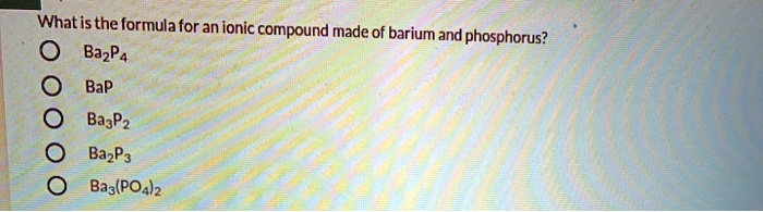 SOLVED:Whatis the formula for an ionic compound made of barium and phosphorus? 0 BazPa BaP 8 ...