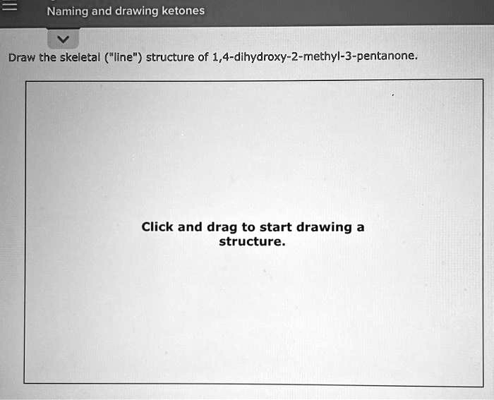 Naming and drawing ketones Draw the skeletal ("line") structure of 1,4-dihydroxy-2-methyl-3 ...