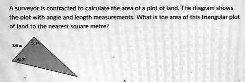 A surveyor is contracted to calculate the area of a plot of land. The ...
