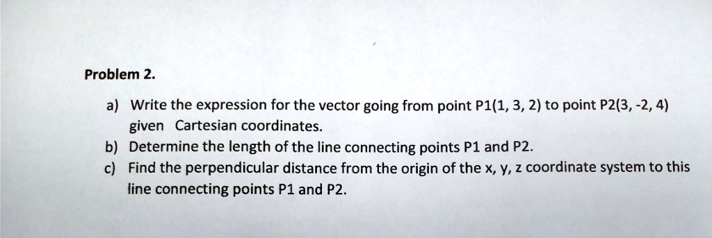 SOLVED: Problem 2. a)Write the expression for the vector going from point P11,3,2) to point P2(3 ...