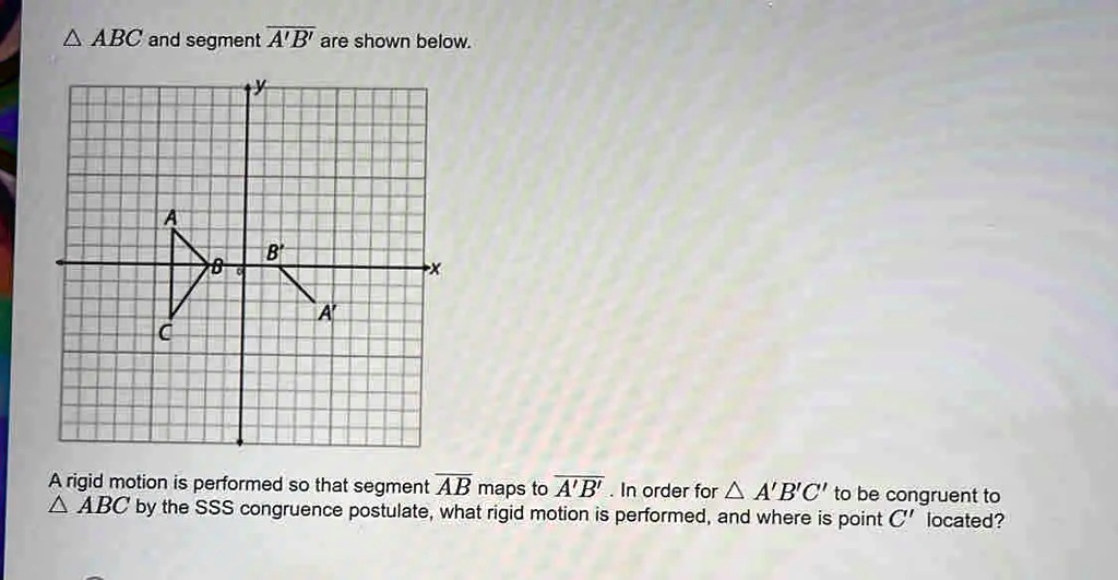? ABC and segment A'B' are shown below. A rigid motion is performed so ...