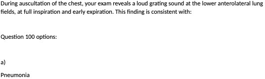 During auscultation of the chest, your exam reveals a loud grating ...