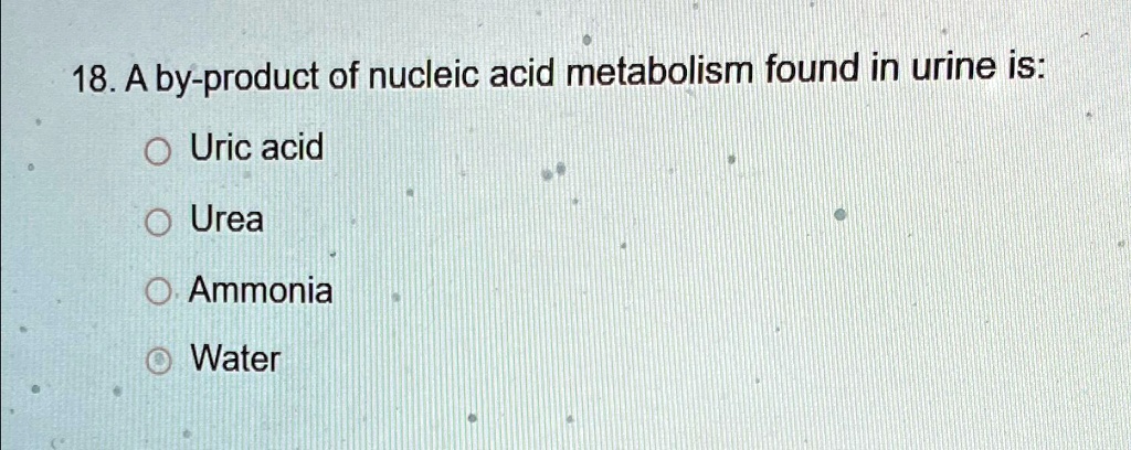 SOLVED: A by-product of nucleic acid metabolism found in urine is: Uric ...