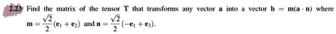 SOLVED: 2.23 Find the matrix of the tensor T that transforms any vector a into a vector b = man ...