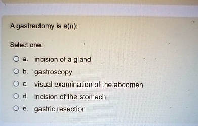 A gastrectomy is a(n): Select one: O a. incision of a gland Ob ...