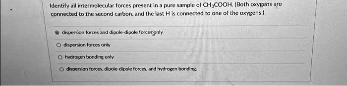 Identify all intermolecular forces present in a pure sample of CH3COOH ...