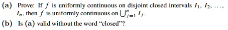 (a) Prove: If f is uniformly continuous on disjoint closed intervals I1, I2, ..., In, then f is ...