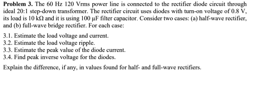 SOLVED: Problem 3: The 60 Hz 120 Vrms power line is connected to the rectifier diode circuit ...