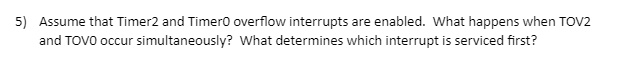 SOLVED: Assume that Timer2 and Timer0 overflow interrupts are enabled. What happens when TOV2 ...