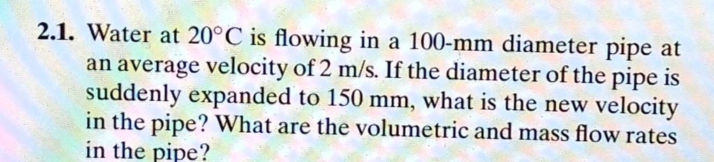 2.1. Water at 20 deg C is flowing in a 100-mm diameter pipe at an average velocity of 2(m)/(s ...