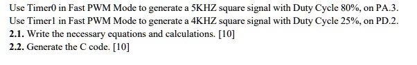 Solved Use Timer0 In Fast Pwm Mode To Generate A 5khz Square Signal With Duty Cycle 80 On Pa