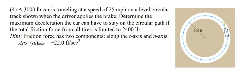 (4) A 3000 lb car is traveling at a speed of 25 mph on a level circular ...