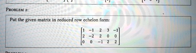 SOLVED: PROBLEM 2: Put the given matrix in reduced row echelon form: -1