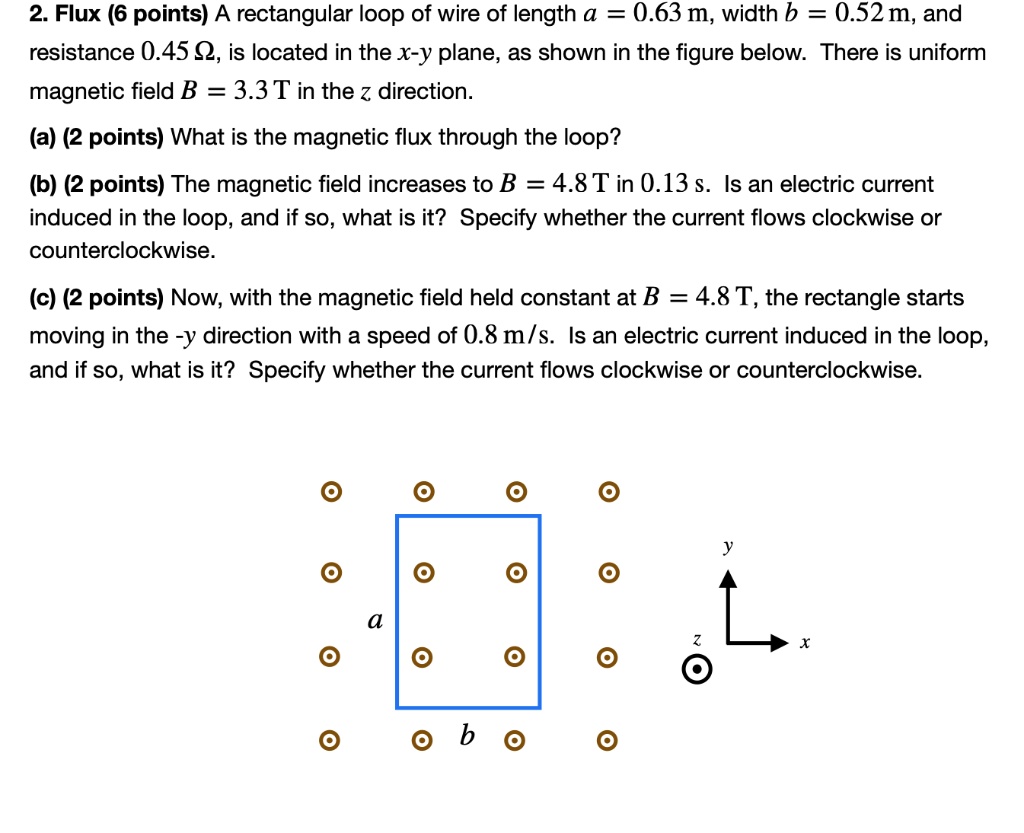 SOLVED: 2. Flux (6 points) A rectangular loop of wire of length a 0.63 m, width b 0.52m, and ...