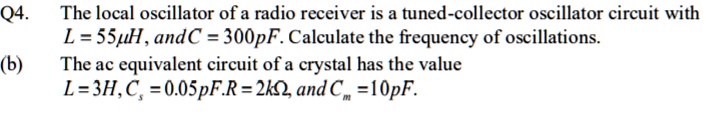 Q4. The local oscillator of a radio receiver is a tuned-collector oscillator circuit with L=55uH ...