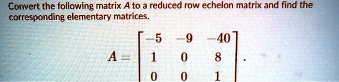 SOLVED: Convert the following matrix A to a reduced row echelon matrix ...