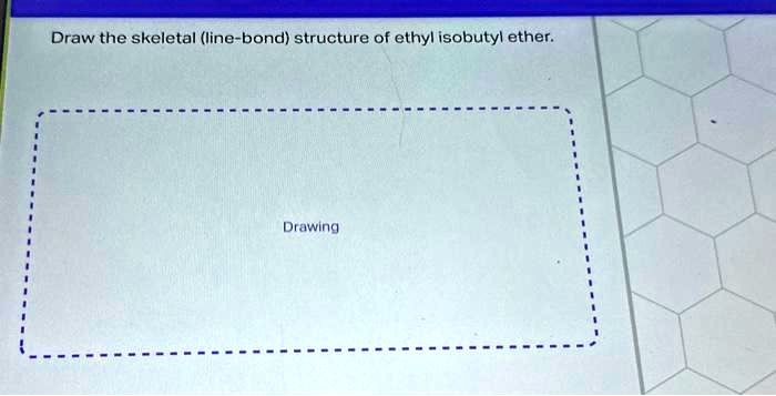 Draw the skeletal(line-bond)structure of ethyl isobutyl ether Drawing