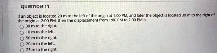 SOLVED: QUESTION 11 Ifan object is located 20 m to the left of the origin at 1:CO PM; and Iater ...