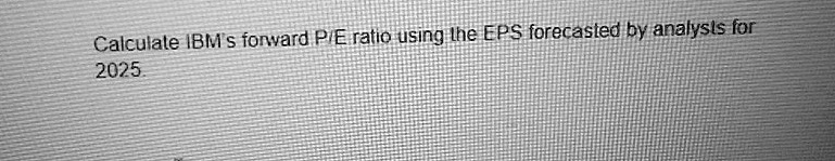 Calculate IBM's forward P/E ratio using the EPS forecasted by analysis ...