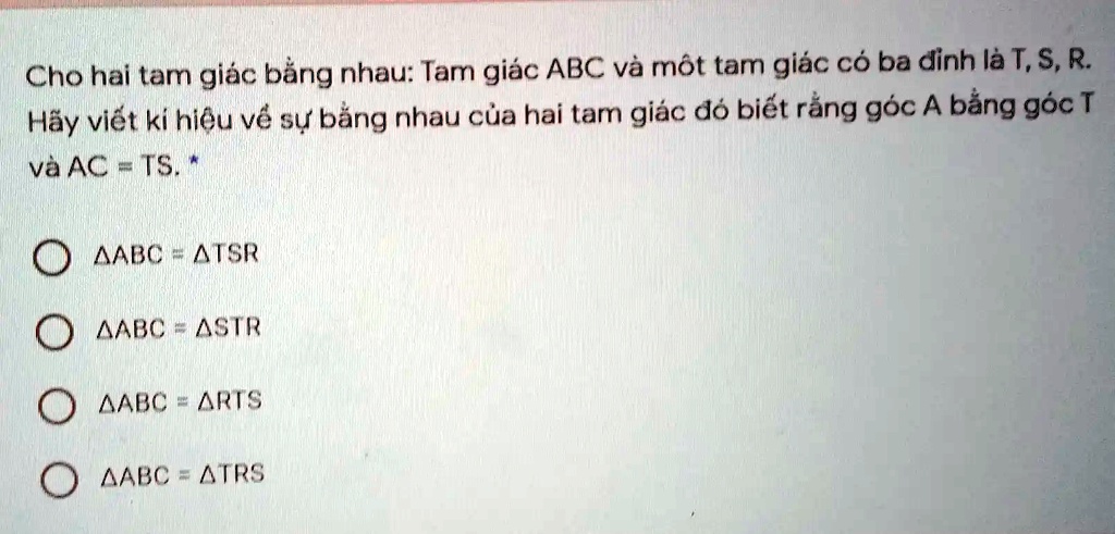 Cho hai tam giác b?ng nhau: Tam giác ABC và m?t tam giác có ba ??nh là T, S, R. Hãy vi?t kí hi?u ...