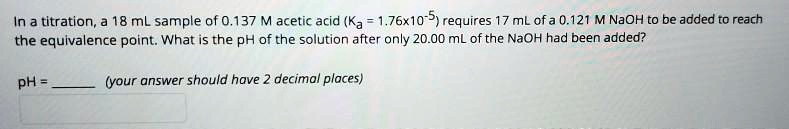 in a titration a 18 ml sample of 0137 m acetic acid ka 176x10 5 requires 17 ml ofa 0121 m naoh ...