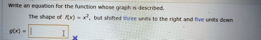 Write an equation for the function whose graph is described The shape of f(x) = x2 , but shifted ...
