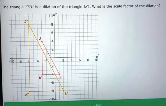 SOLVED: The triangle J'K'L' is dilation of the triangle JKL; What is the scale factor of the ...