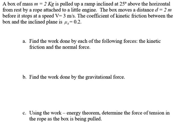 SOLVED: A box of mass m = 2 Kg is pulled up ramp inclined at 250 above ...
