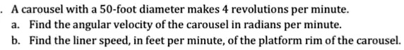 SOLVED: A carousel with a 50-foot diameter makes 4 revolutions per minute. Find the angular ...