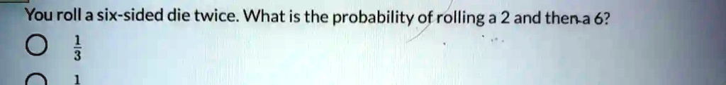 SOLVED: You roll a six-sided die twice What is the probability of rolling a 2 and then a 6? 3
