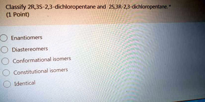 SOLVED: Classify 2R,3S-2,3-dichloropentane and 2S,3R-2,3-dichloropentane: (1 Point) Enantiomers ...