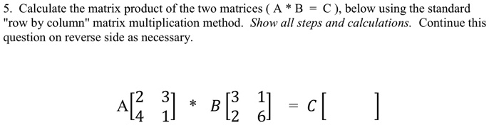SOLVED: Calculate the matrix product of the two matrices A * B = C, below using the standard row ...