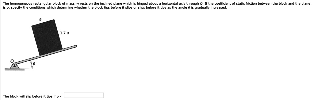 The homogeneous rectangular block of mass m rests on the inclined plane which is hinged about a ...