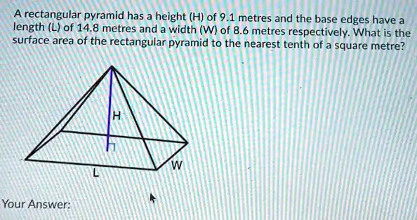 A rectangular pyramid has a height (H) of 9.1 metres and the base edges ...