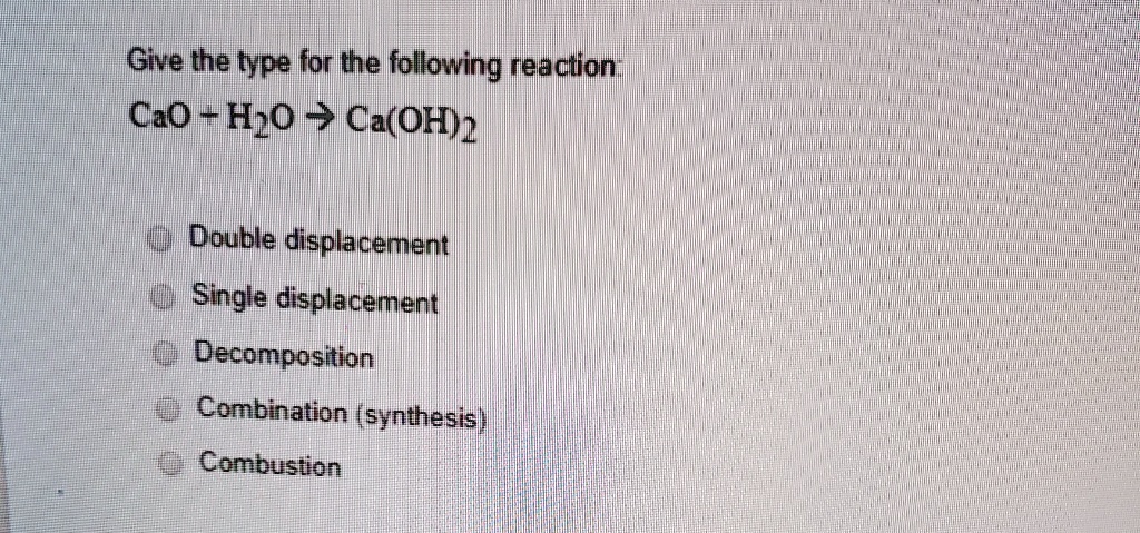 SOLVED: Give the type for the following reaction: CaO + H2O -> Ca(OH)2 Double displacement ...