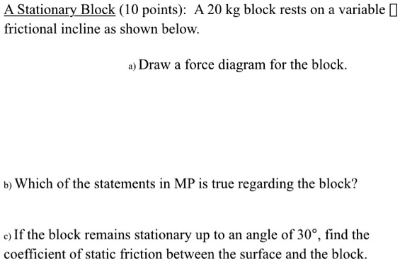 SOLVED: Stationary Block (10 points): A 20 kg block rests on a variable frictional incline as ...