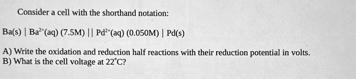 SOLVED: Texts: Consider a cell with the shorthand notation: Bas|Ba(aq) 7.5M||Pd2+(aq) 0.050M|Pd ...