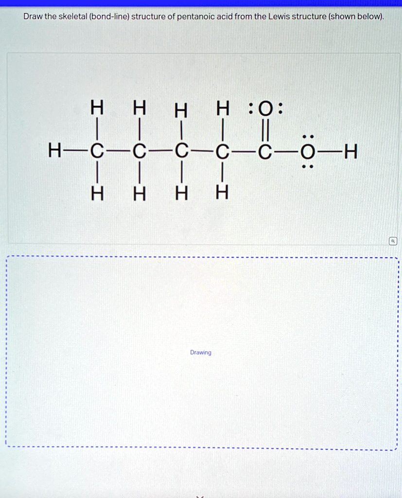 Draw the skeletal (bond-line) structure of pentanoic acid from the Lewis structure (shown below ...