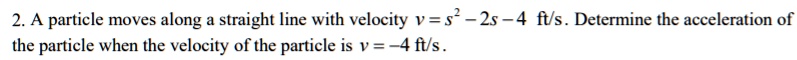 2 a particle moves along straight line with velocity v 2s 4 ftls determine the acceleration of ...