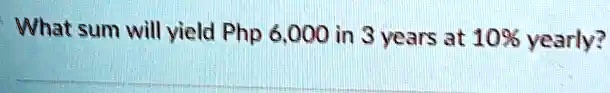 What sum will yield Php 6,000 in 3 years at 10% yearly?