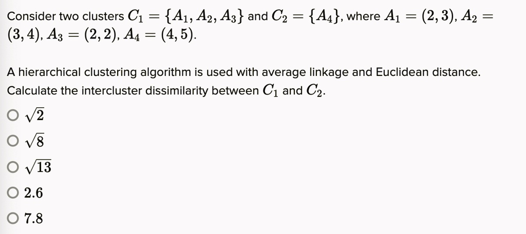 SOLVED: Consider two clusters C1 = A1, A2, A3 and C2 = A4, where A1 = (2,3), A2 = (3,4), A3 = (2 ...