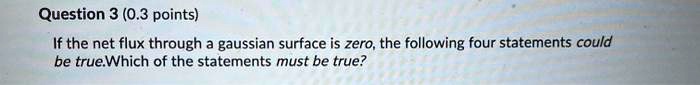 SOLVED: Question 3 (0.3 points) If the net flux through gaussian surface is zero; the following ...
