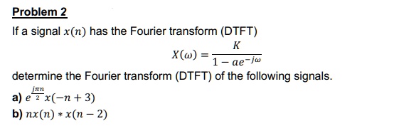 SOLVED: Problem 2: If a signal x(n) has the Fourier transform (DTFT) K x(w) = 1 - ae^(-jw ...
