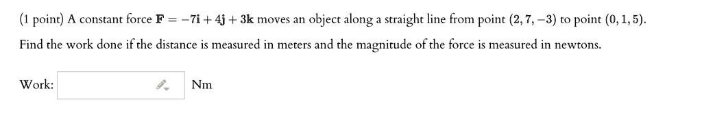 SOLVED: point) A constant force F = 7i + 4j + 3k moves an object along straight line from point ...