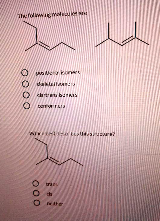 SOLVED: The following molecules are positional isomers, skeletal isomers, cis/trans isomers, and ...