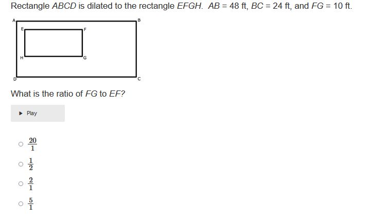 Rectangle A B C D is dilated to the rectangle E F G H. A B=48 ft, B C=24 ft, and F G=10 ft. What ...
