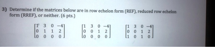 SOLVED: 3) Determine ifthe matrices below are in row echelon form (REF) reduced row echelon form ...