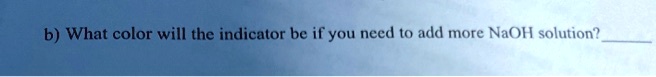 b what color will the indicator be if you need to add more naoh ...