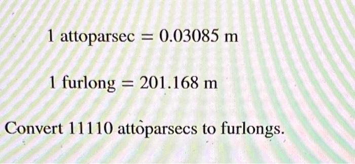 1 attoparsec = 0.03085 m 1 furlong = 201.168 m Convert 11110 ...